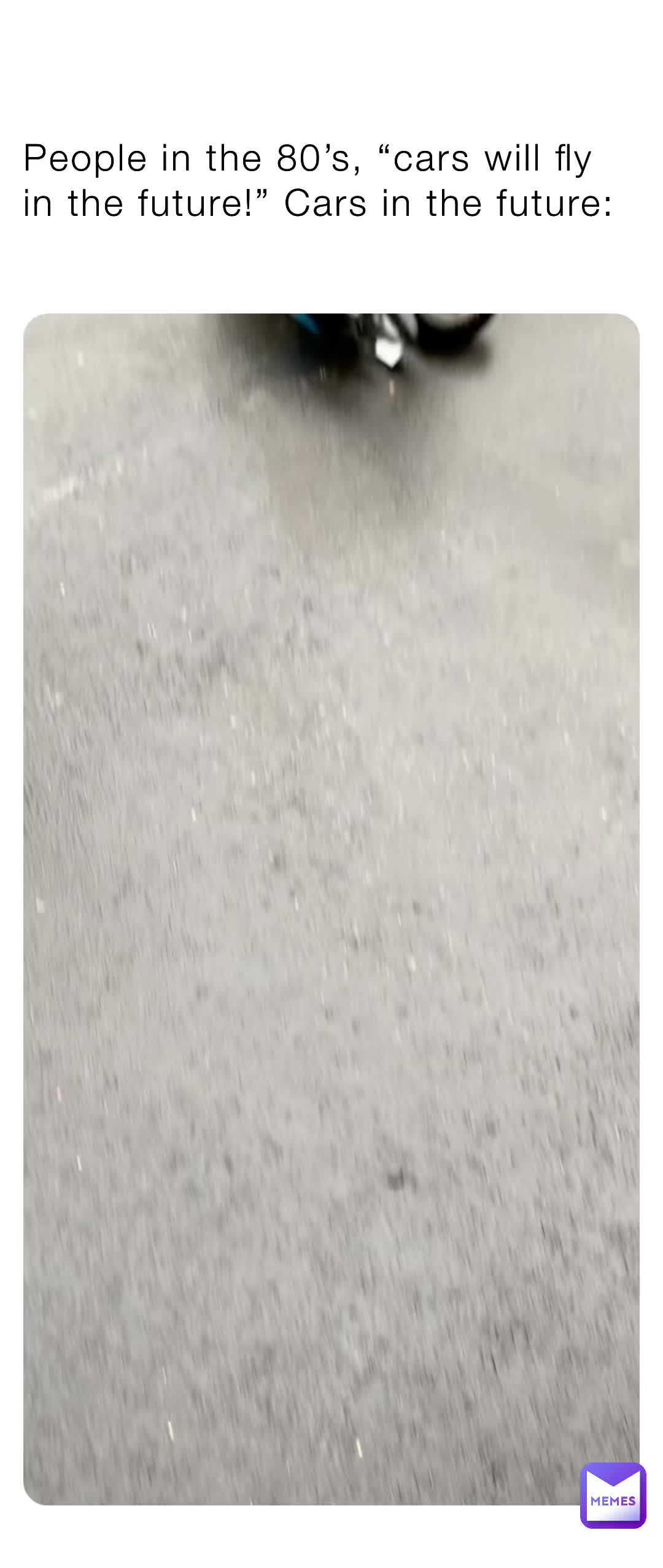 People in the 80’s, “cars will fly in the future!” Cars in the future ...