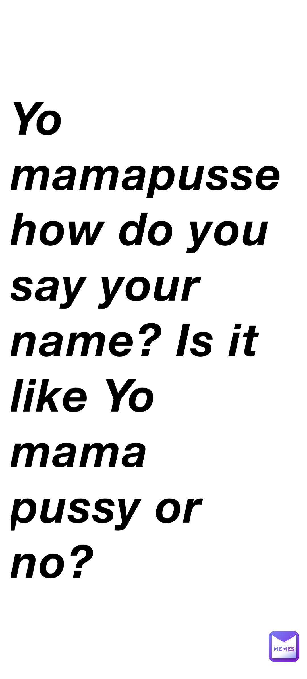 Yo Mamapusse How Do You Say Your Name Is It Like Yo Mama Pussy Or No