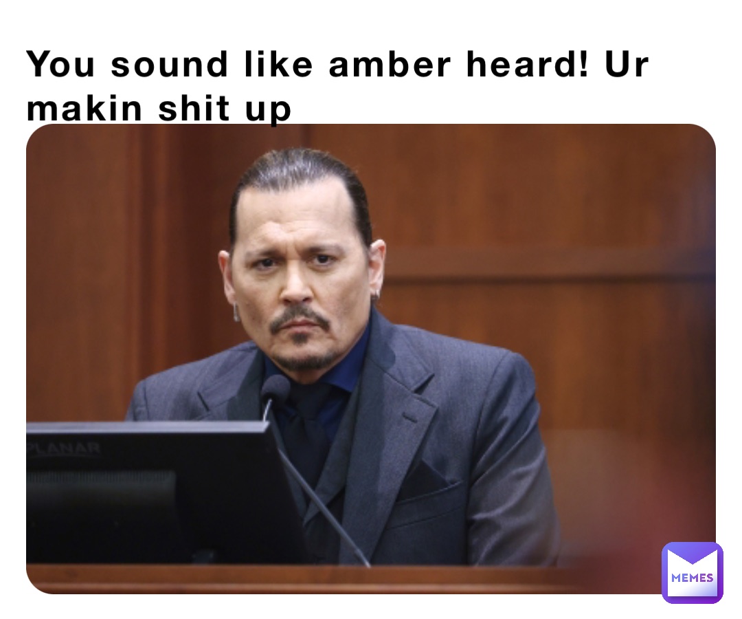 You sound like amber heard! Ur makin shit up ...