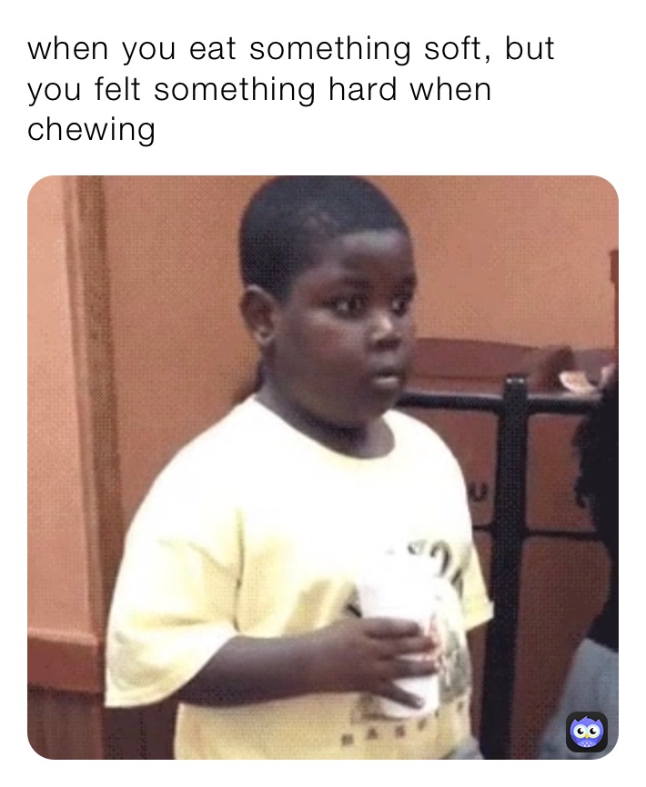 when you eat something soft, but you felt something hard when chewing ...