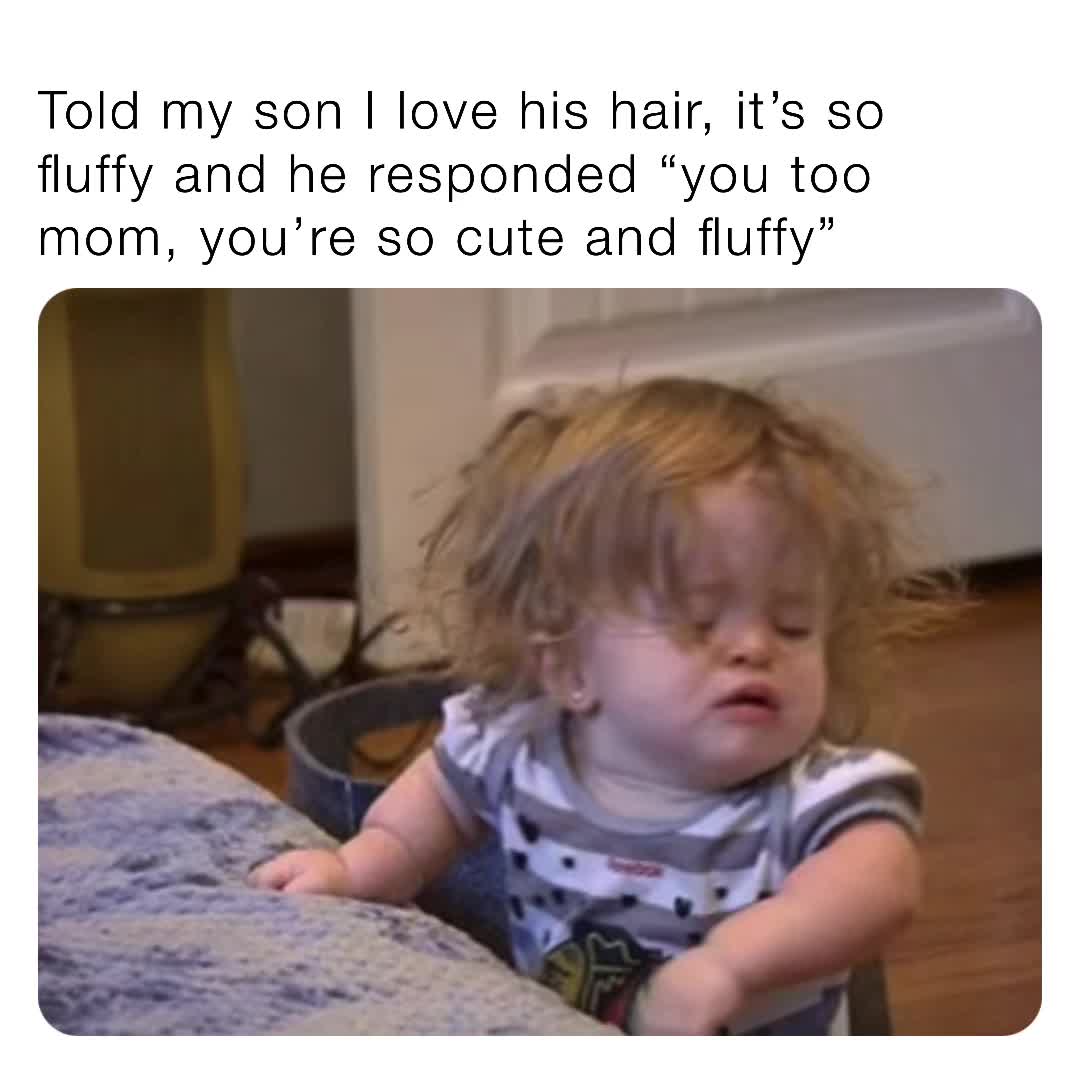 Told my son I love his hair, it’s so fluffy and he responded “you too ...