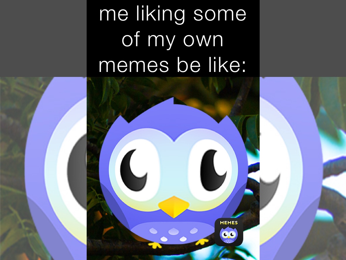 me liking some of my own memes be like: | @Rebelgirl_101 | Memes