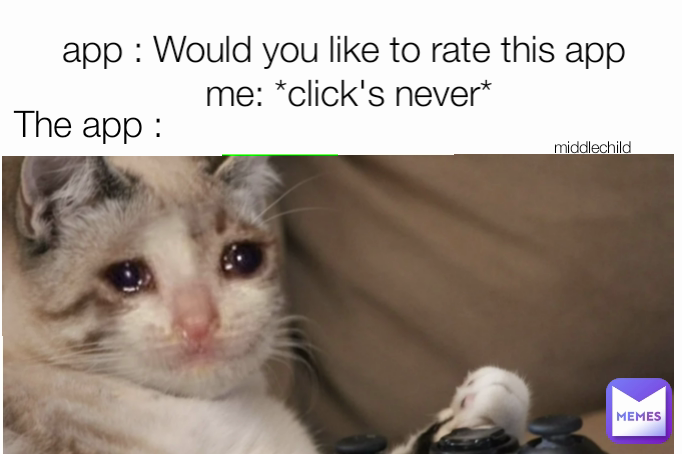 The app : app : Would you like to rate this app me: *click's never* The ...