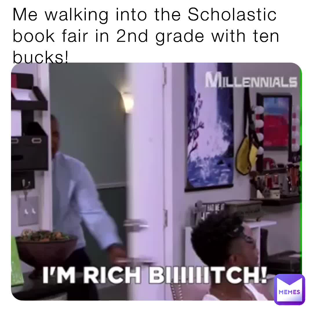 Me walking into the Scholastic book fair in 2nd grade with ten bucks ...