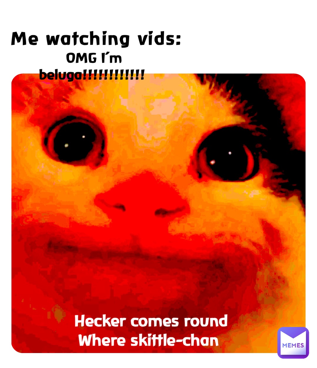 Me watching vids: OMG I’m beluga!!!!!!!!!!!! Hecker comes round Where ...