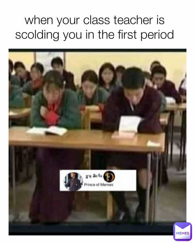 when your class teacher is scolding you in the first period ...