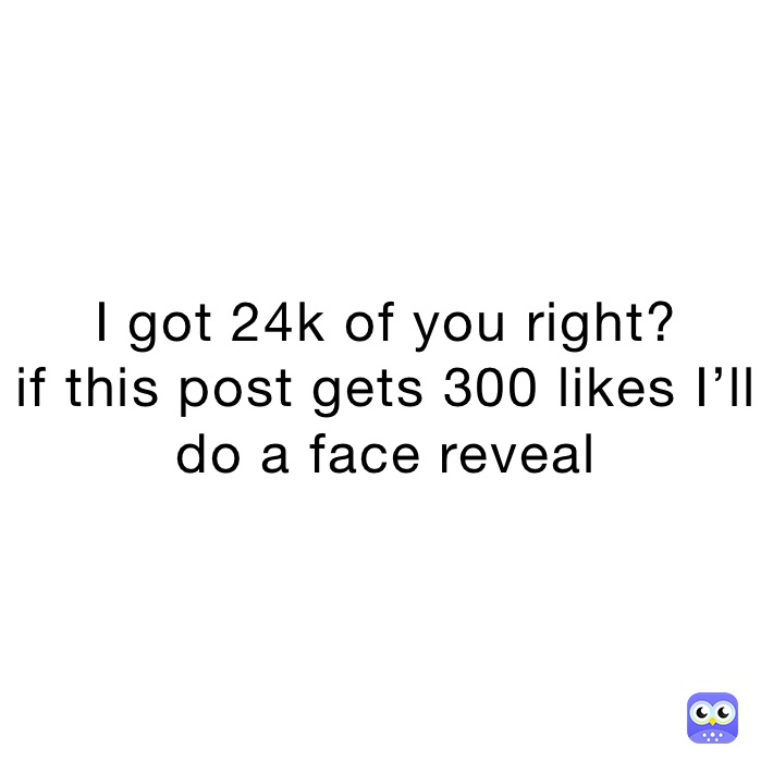 I got 24k of you right? if this post gets 300 likes I’ll do a face ...