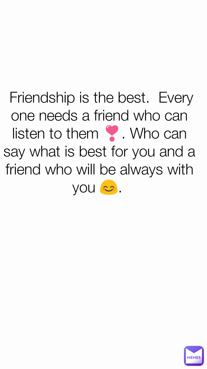 Friendship is the best. Every one needs a friend who can listen to them ...