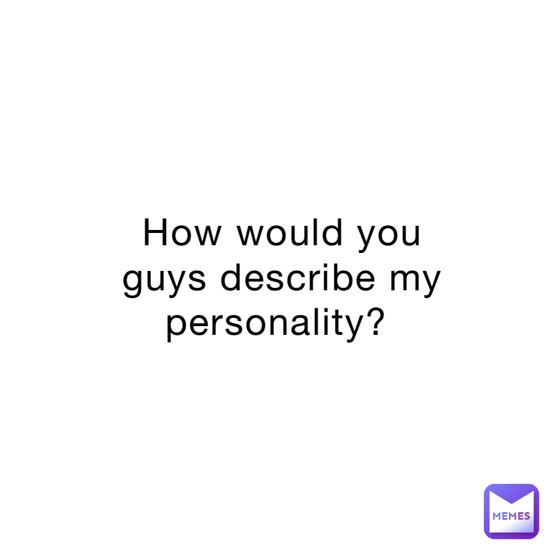 How Would You Guys Describe My Personality NoOneInParticular Memes