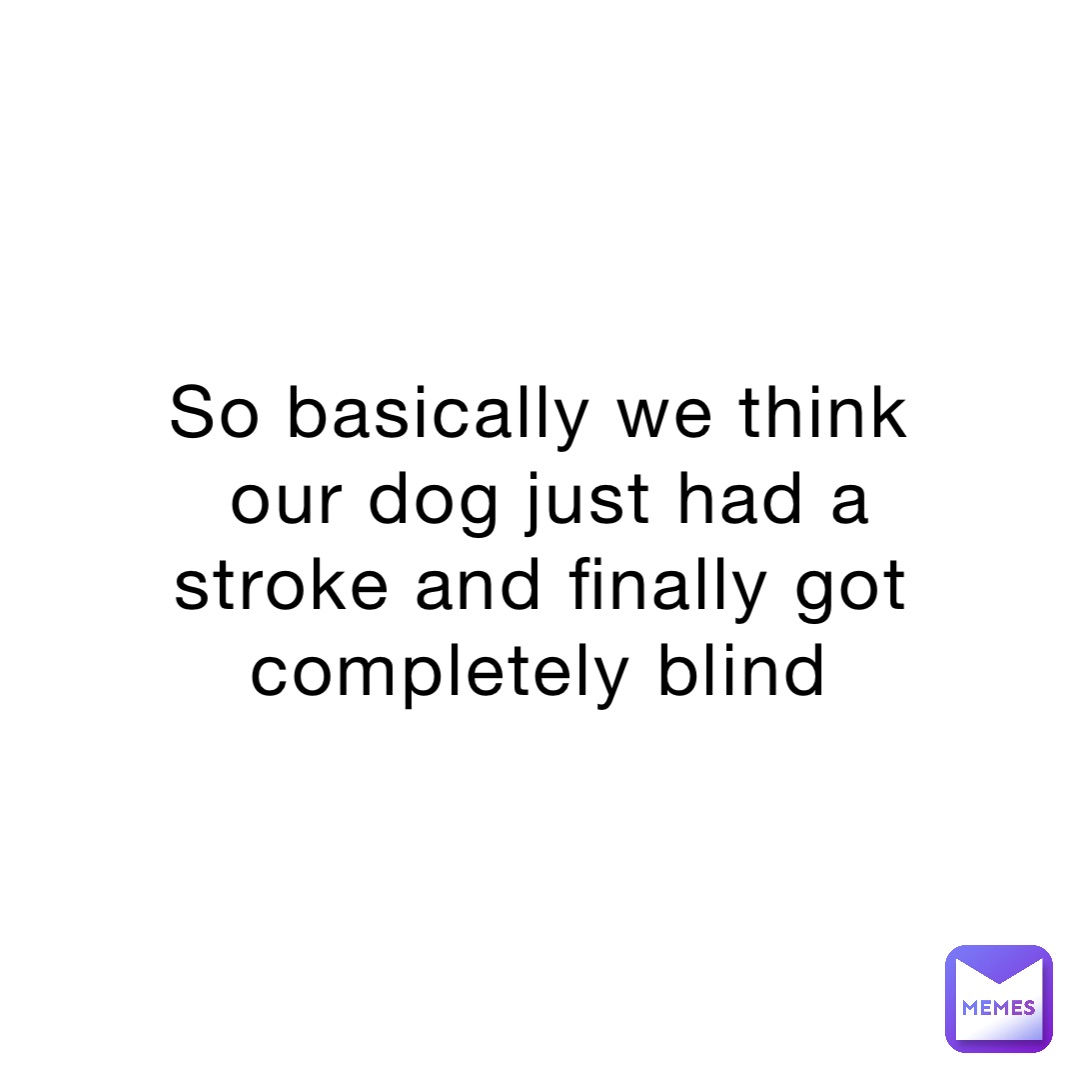 So basically we think our dog just had a stroke and finally got ...