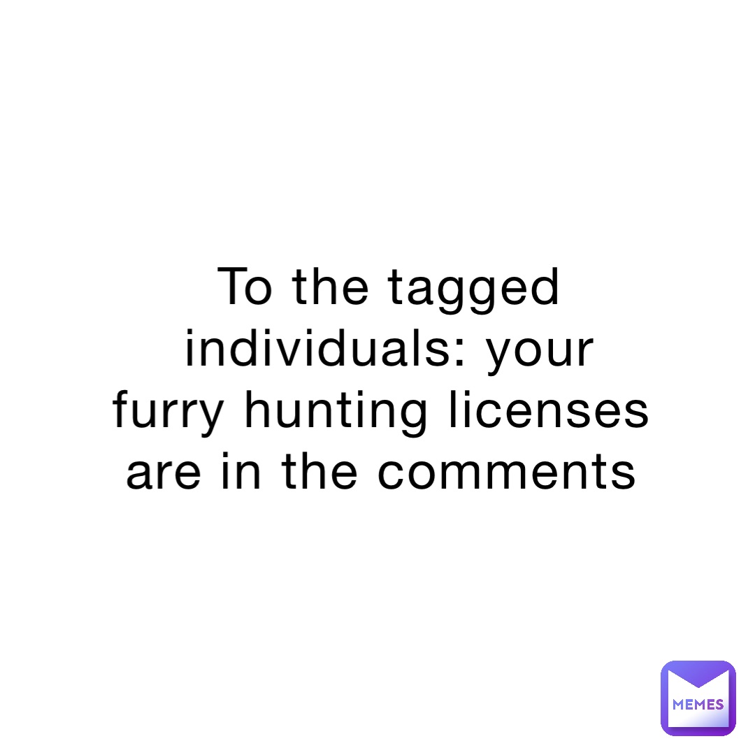 To the tagged individuals: your furry hunting licenses are in the ...