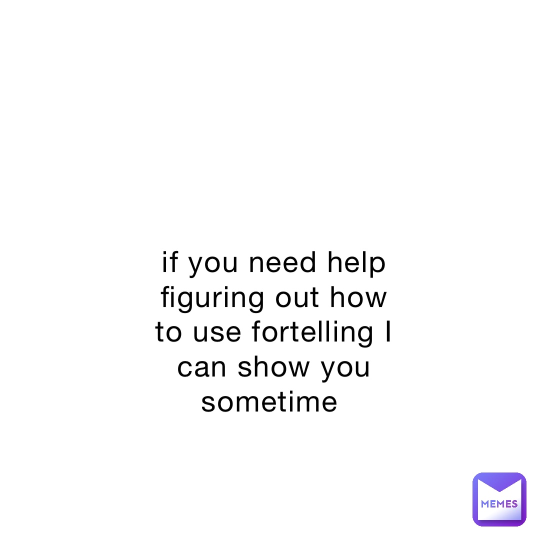 if you need help figuring out how to use fortelling I can show you ...