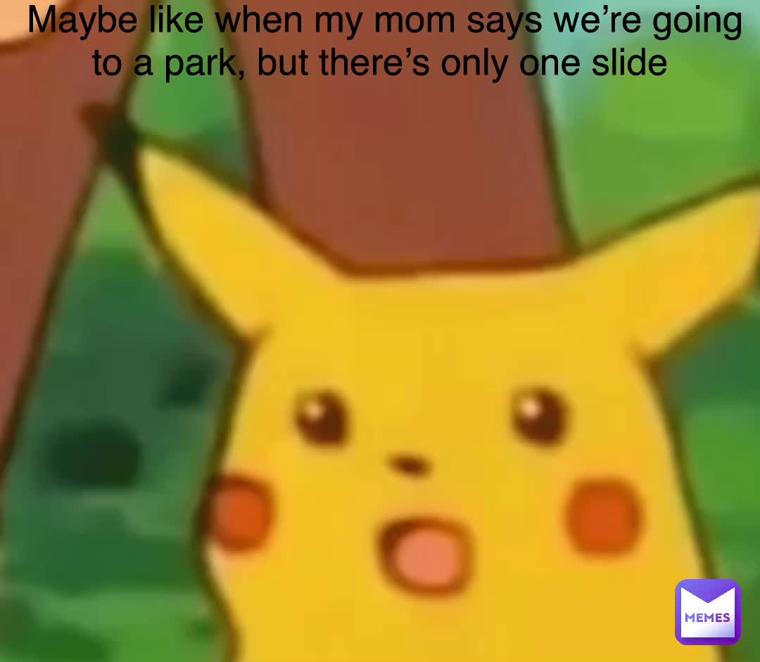 Maybe like when my mom says we’re going to a park, but there’s only one ...