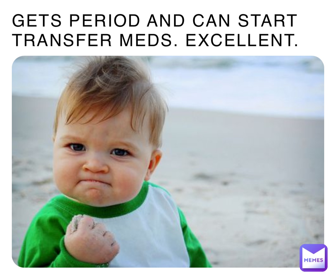 GETS PERIOD AND CAN START TRANSFER MEDS. EXCELLENT. | @ecarriere | Memes