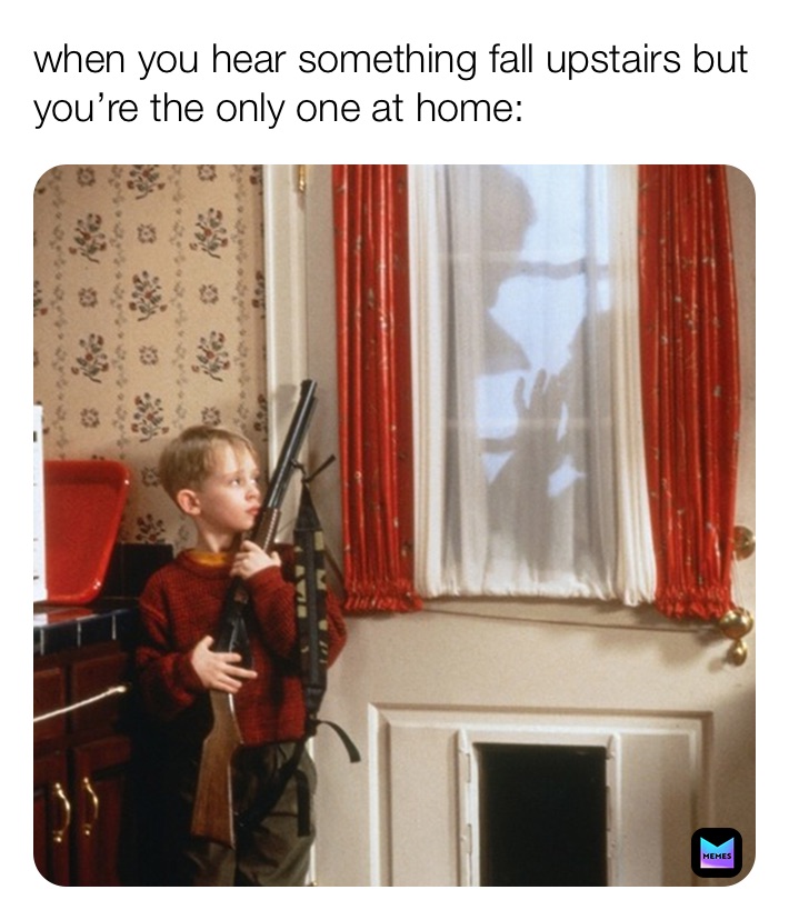 when you hear something fall upstairs but you’re the only one at home ...