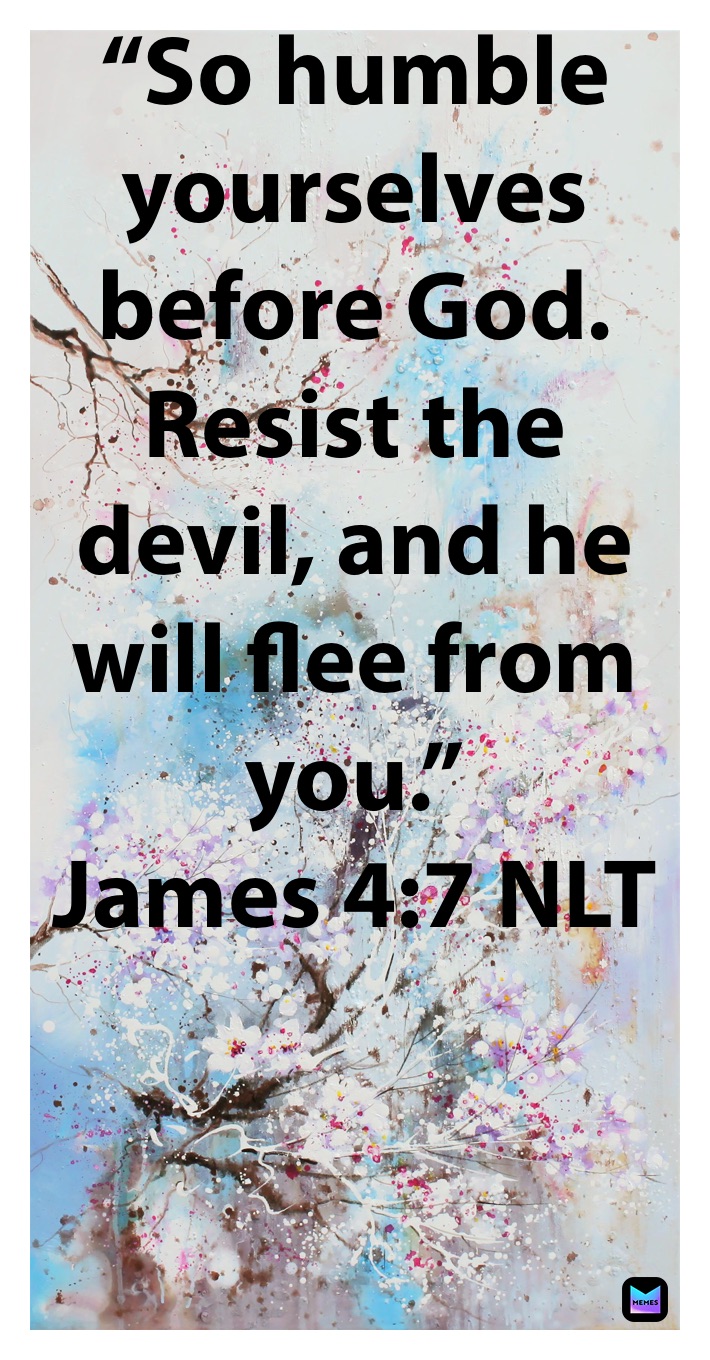 “So humble yourselves before God. Resist the devil, and he will flee ...
