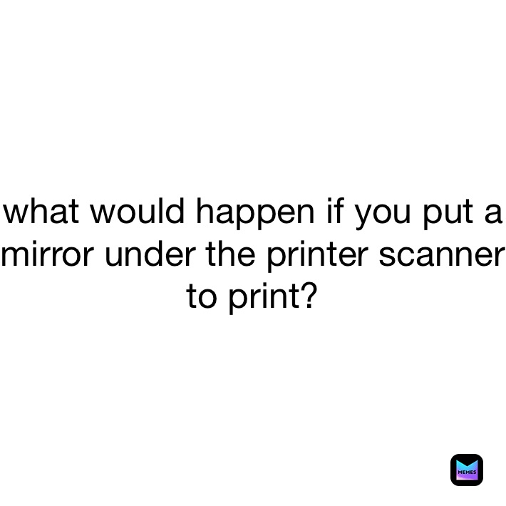 what would happen if you put a mirror under the printer scanner to ...