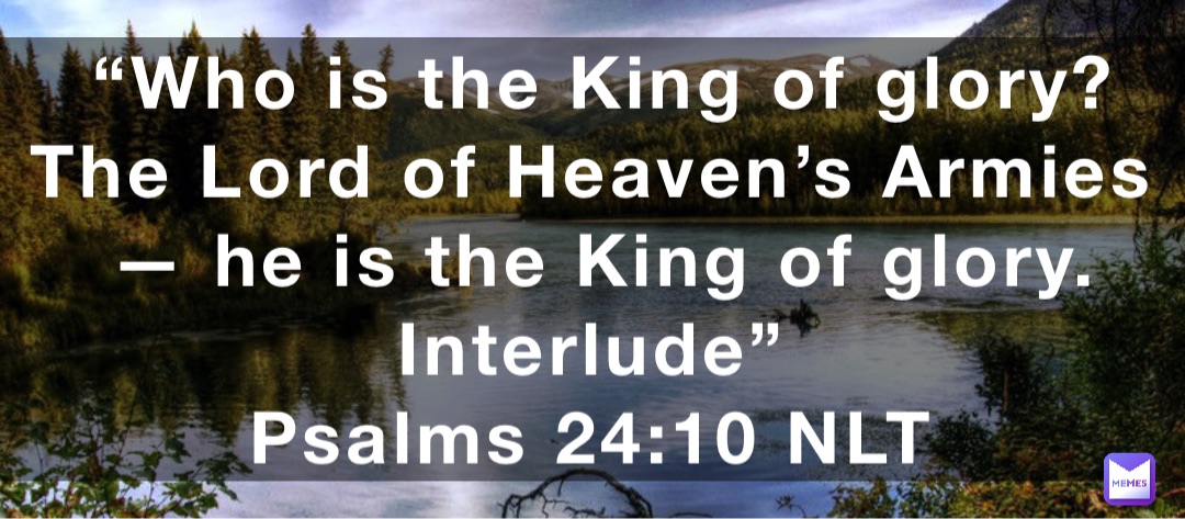 “Who is the King of glory? The Lord of Heaven’s Armies— he is the King ...