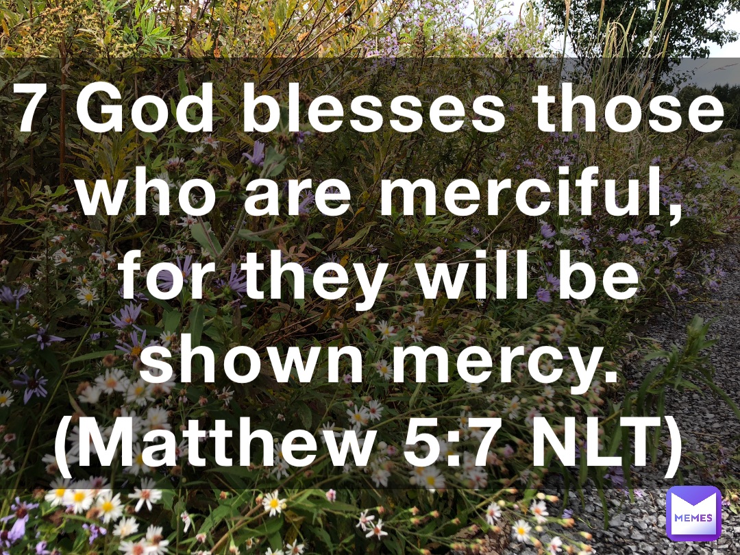 7 God blesses those who are merciful, for they will be shown mercy ...