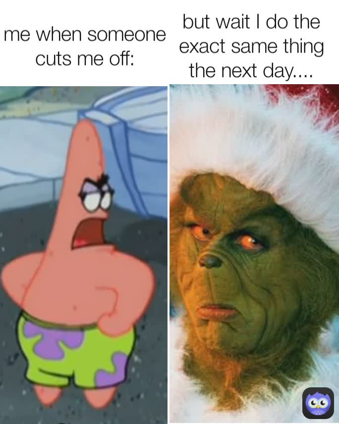 but wait I do the exact same thing the next day.... me when someone ...