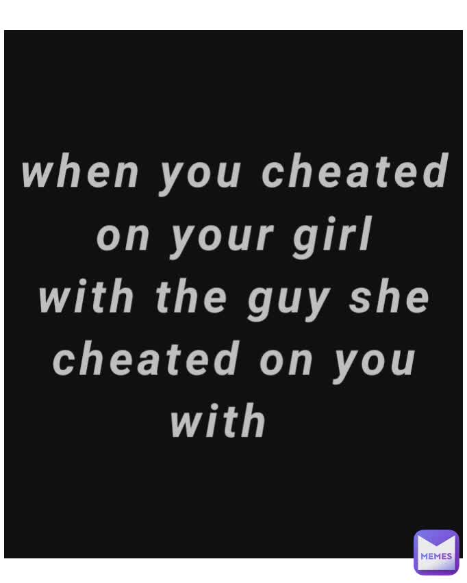 When You Cheated On Your Girl With The Guy She Cheated On You With
