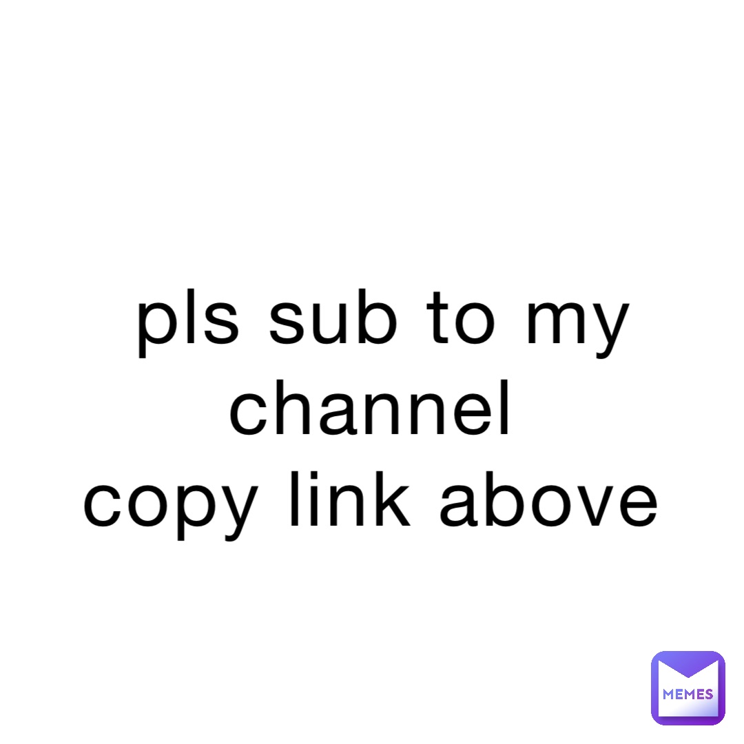 pls sub to my channel copy link above | @peeto | Memes