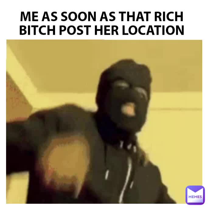 ME AS SOON AS THAT RICH BITCH POST HER LOCATION | @Zecto784 | Memes
