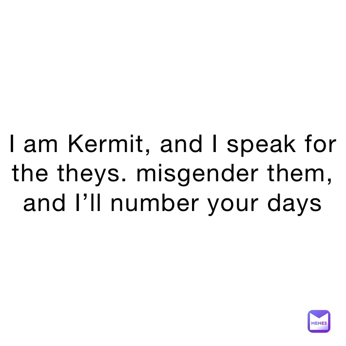 I am Kermit, and I speak for the theys. misgender them, and I’ll number ...