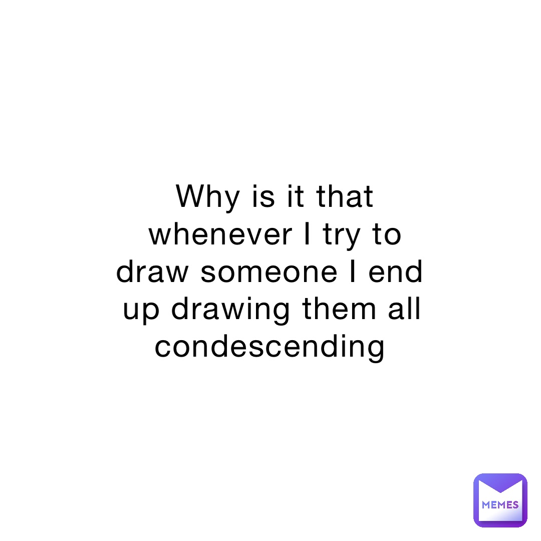 Why is it that whenever I try to draw someone I end up drawing them all ...