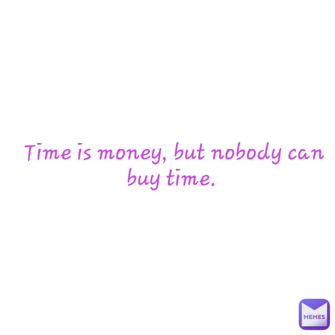 Time is money, but nobody can buy time. | @officialmemeinati | Memes