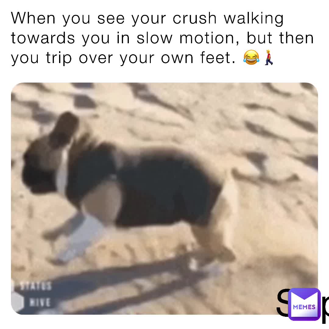 When you see your crush walking towards you in slow motion, but then ...