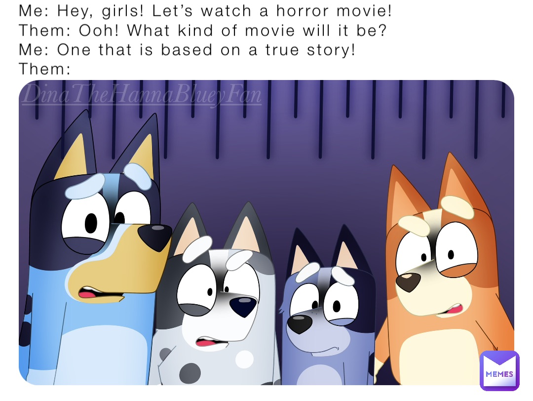 Me: Hey, girls! Let’s watch a horror movie! Them: Ooh! What kind of ... Me: Hey, girls! Let’s watch a horror movie! Them: Ooh! What kind of ...