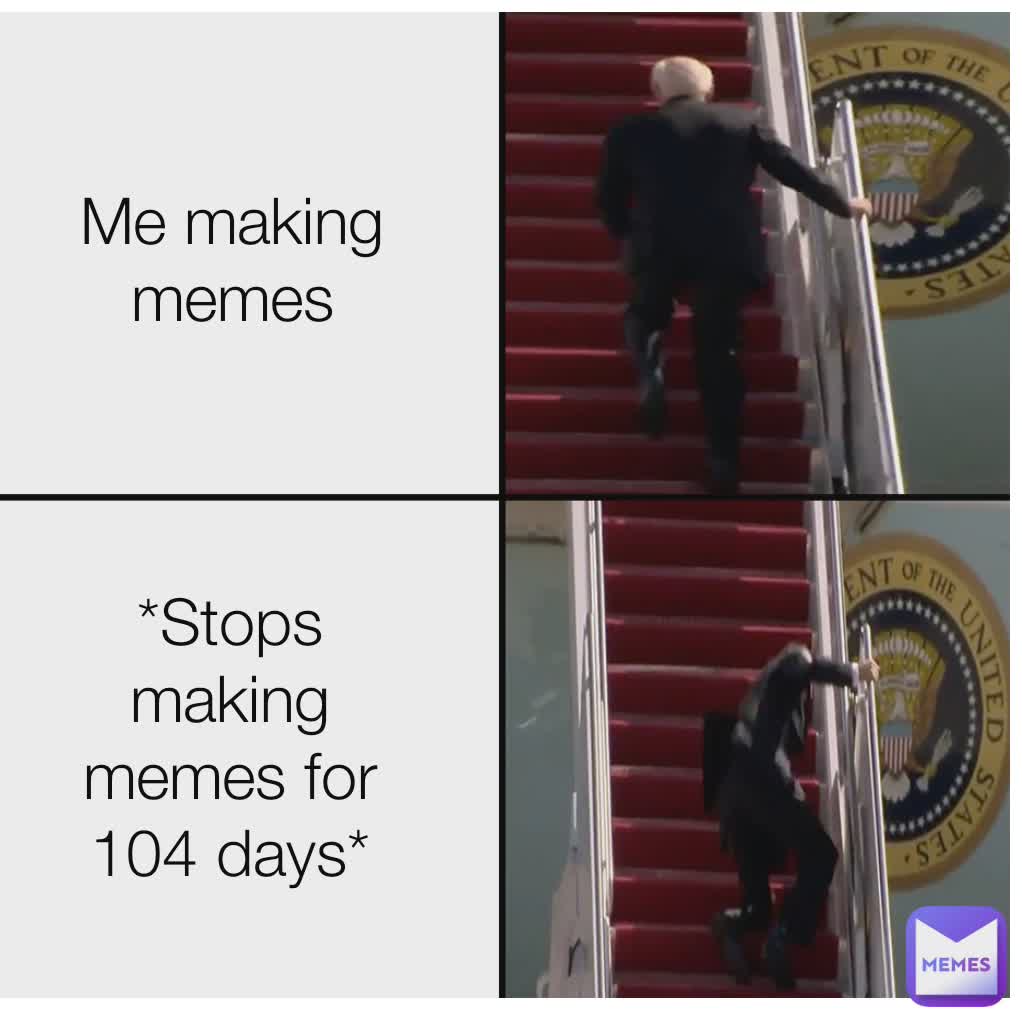 Me making memes Me making memes *Stops making memes for 104 days ...
