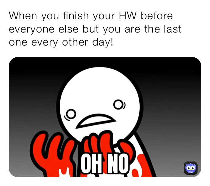When you finish your HW before everyone else but you are the last one ...