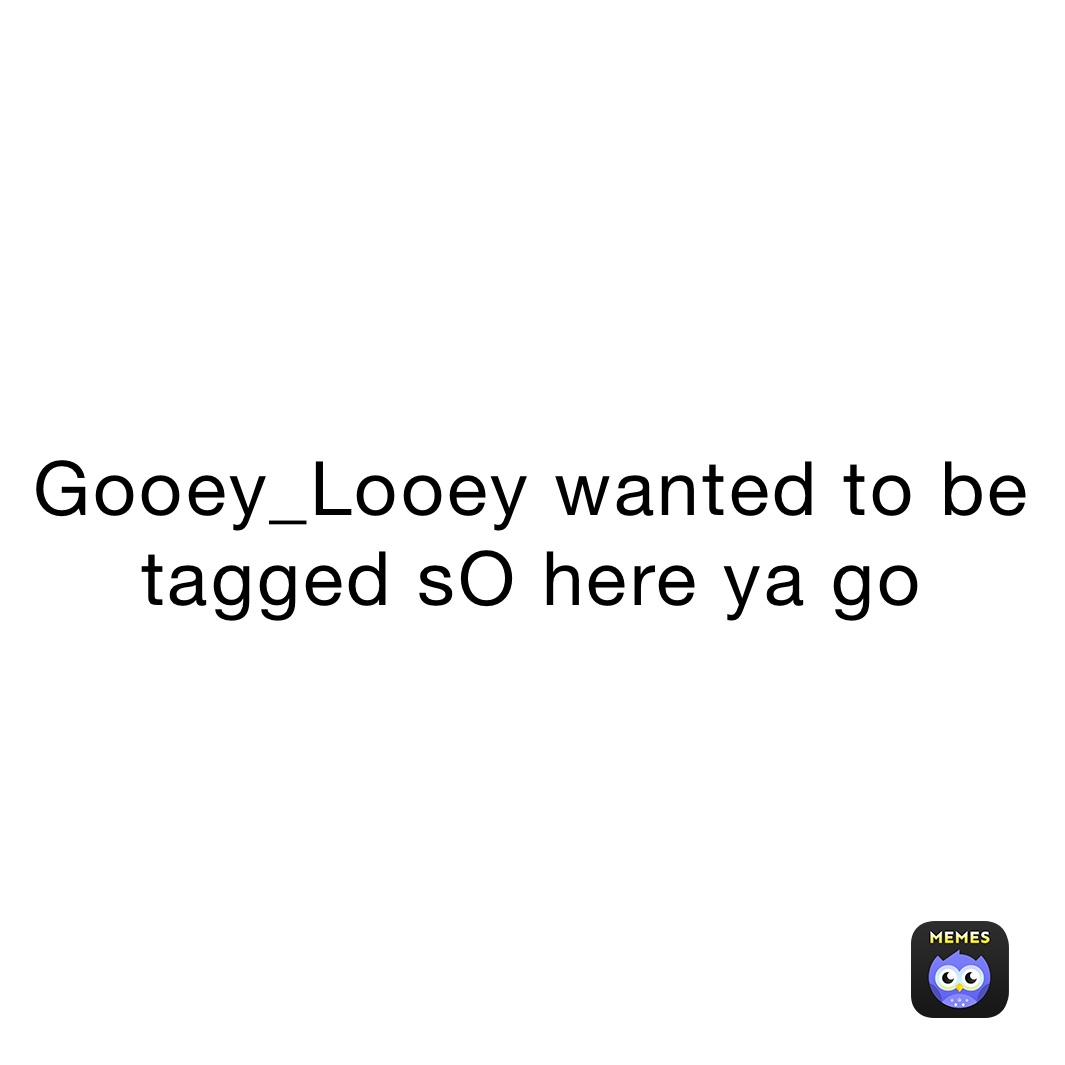 Gooey_Looey wanted to be tagged sO here ya go | @Amane_Yugi | Memes