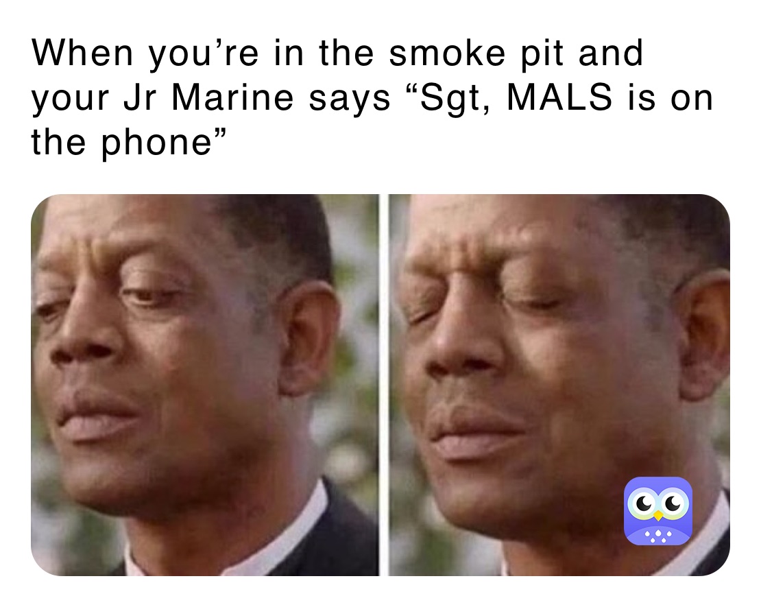 When you’re in the smoke pit and your Jr Marine says “Sgt, MALS is on ...