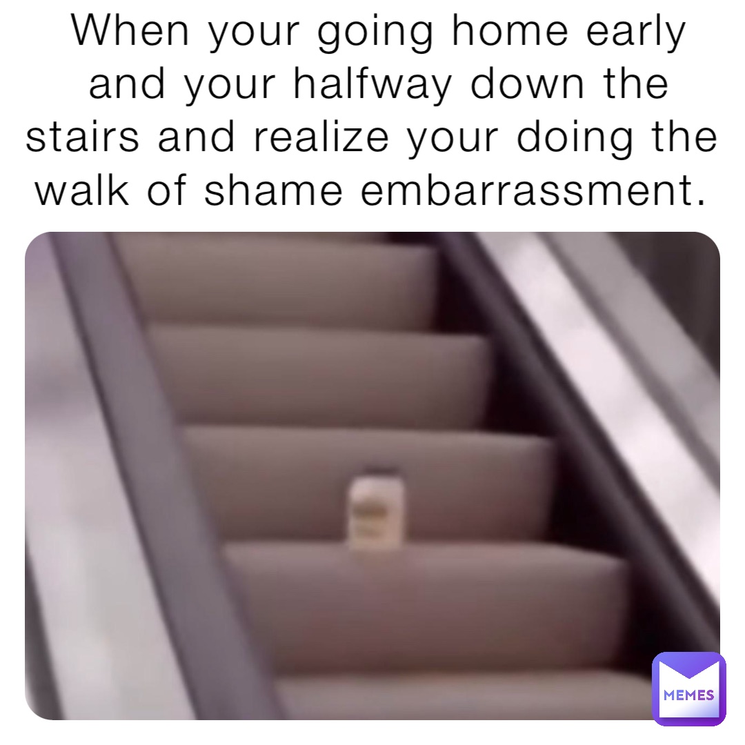 When your going home early and your halfway down the stairs and realize ...