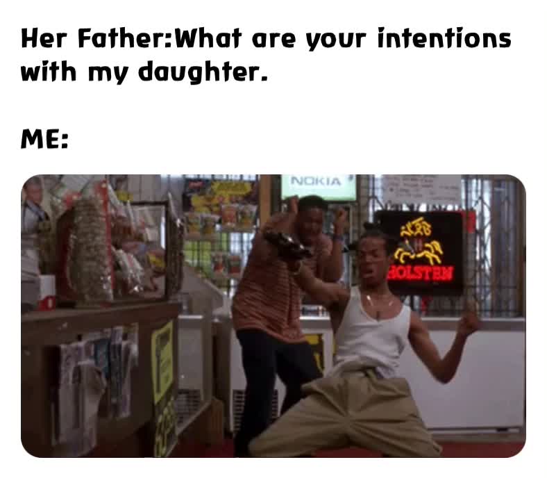 Her Father:What are your intentions with my daughter. ME ...