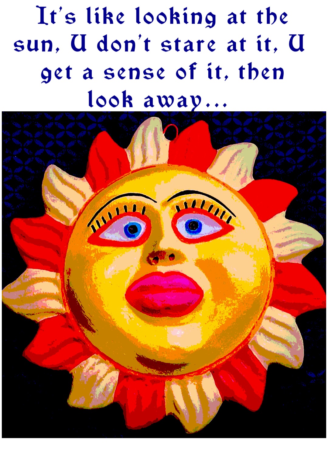 It’s like looking at the sun, U don’t stare at it, U get a sense of it ...