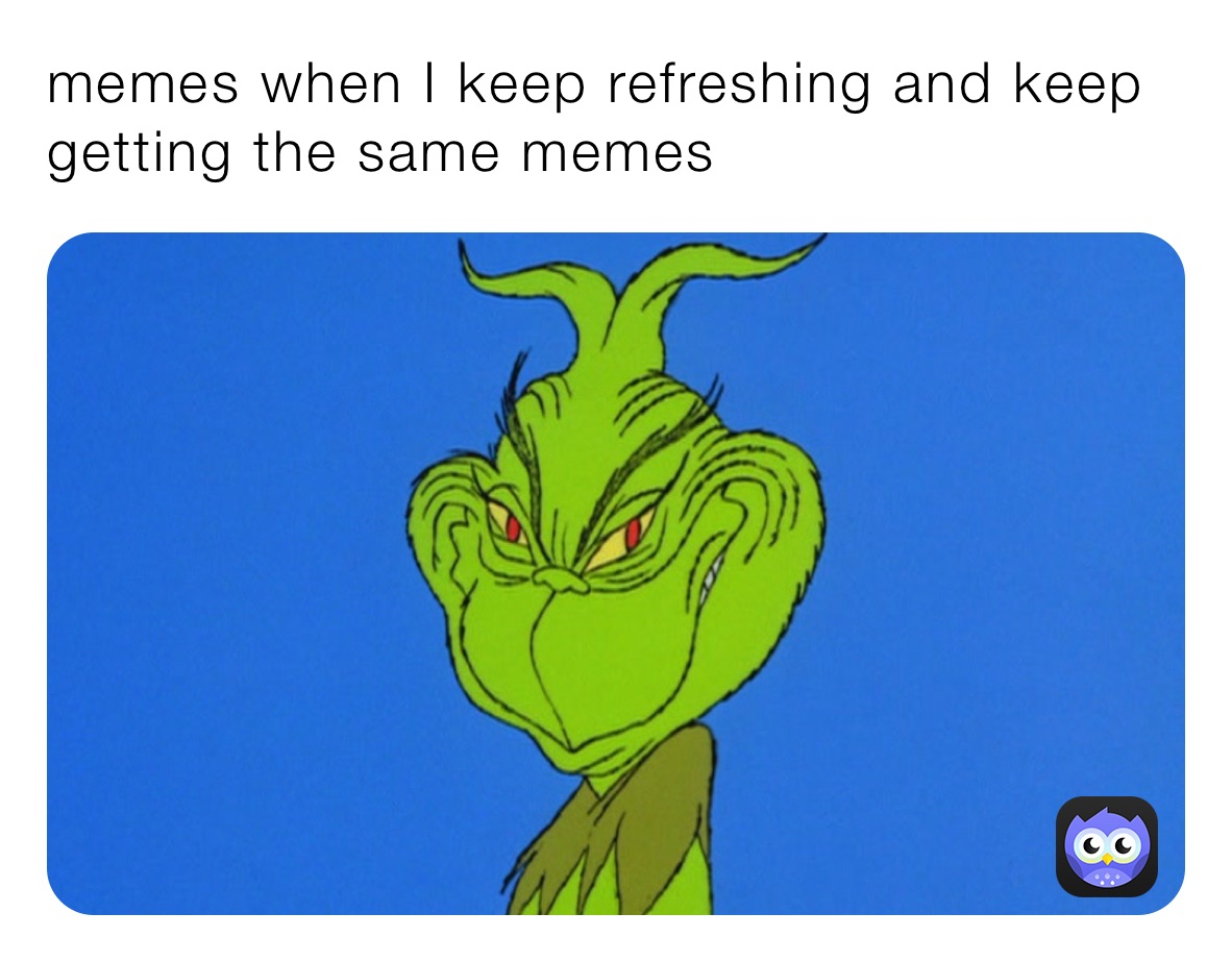 memes when I keep refreshing and keep getting the same memes ...