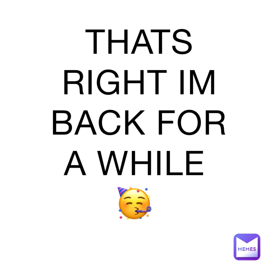 THATS RIGHT IM BACK FOR A WHILE 🥳 | @notactiveanymore | Memes THATS RIGHT IM BACK FOR A WHILE 🥳 | @notactiveanymore | Memes