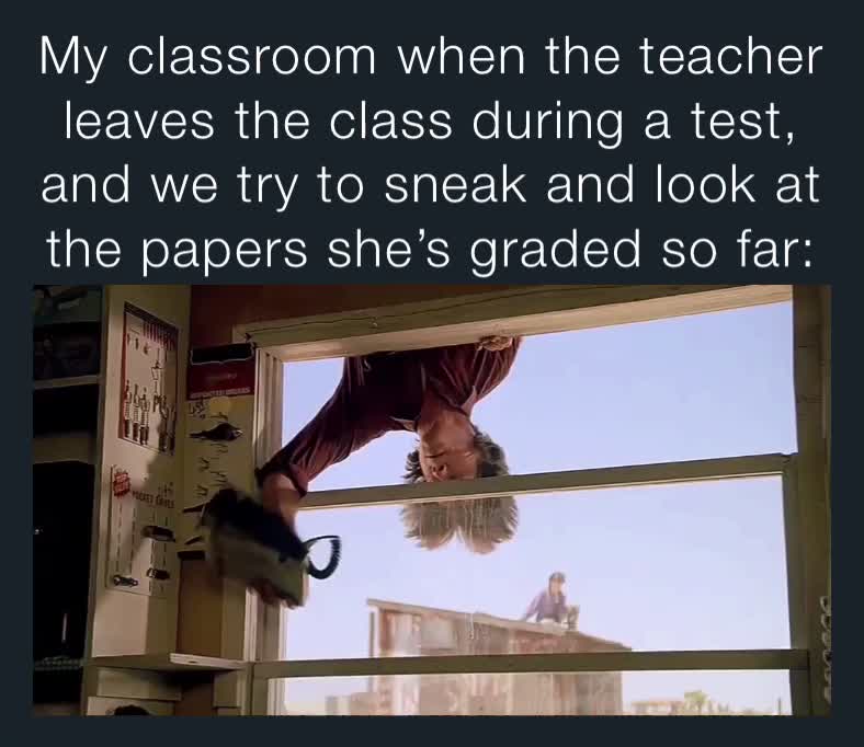 My classroom when the teacher leaves the class during a test, and we ...