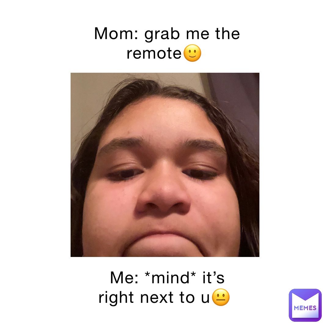 Mom: grab me the remote🙂 Me: *mind* it’s right next to u😐 | @zowie ...
