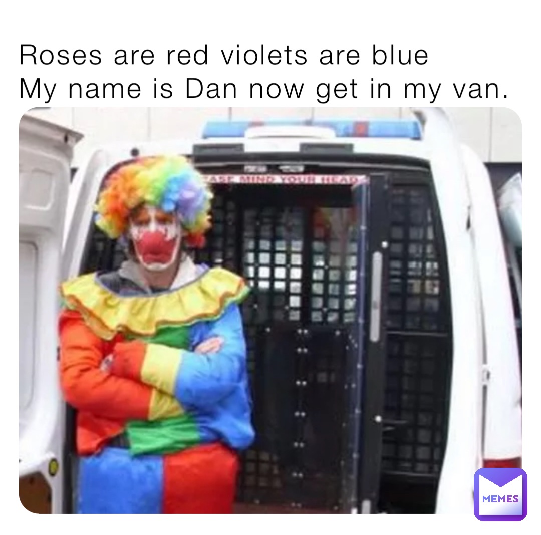 Roses are red violets are blue My name is Dan now get in my van ...
