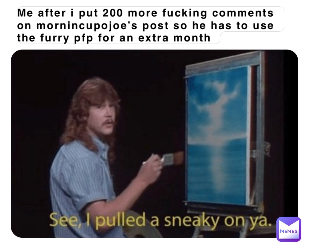 Me after i put 200 more fucking comments on mornincupojoe’s post so he ...