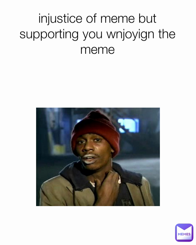injustice of meme but supporting you wnjoyign the meme ...