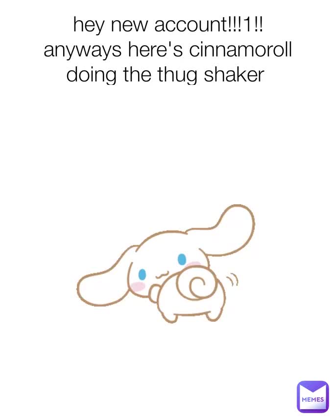 hey new account!!!1!! anyways here's cinnamoroll doing the thug shaker ...