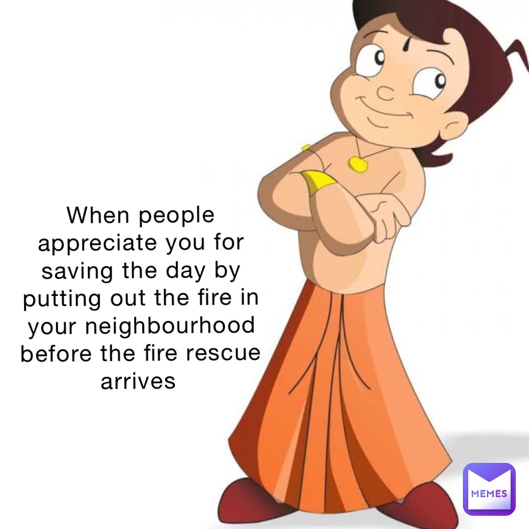 When people appreciate you for saving the day by putting out the fire ...