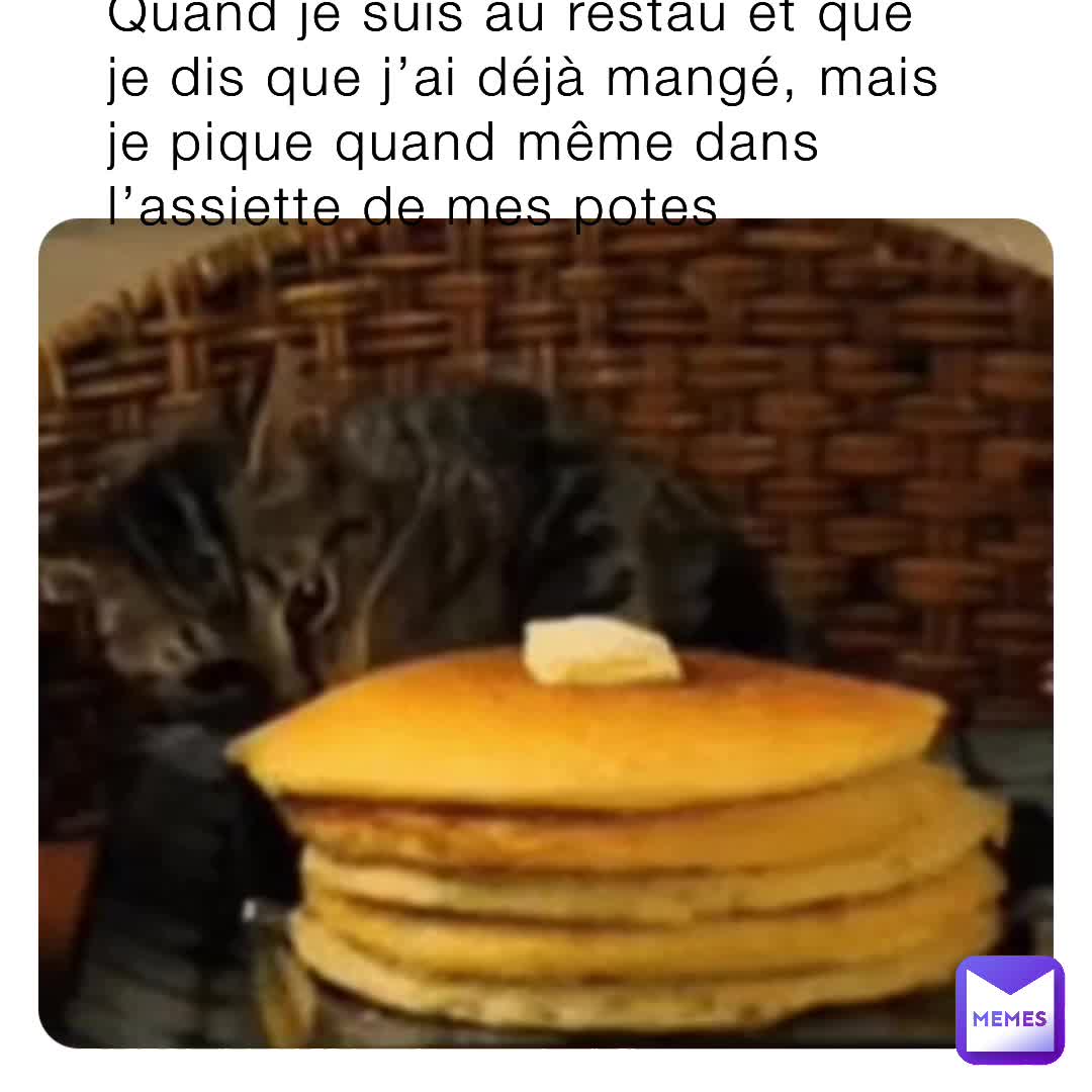 Quand je suis au restau et que je dis que j’ai déjà mangé, mais je ...