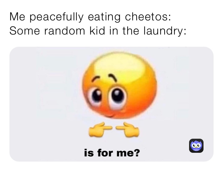 Me peacefully eating cheetos: Some random kid in the laundry ...